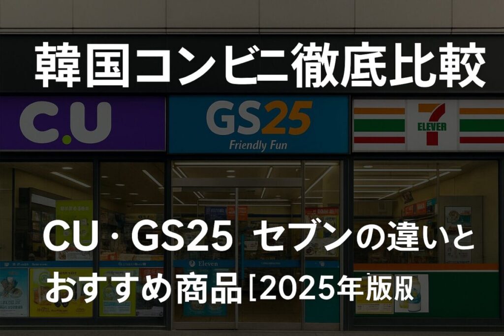韓国コンビニ徹底比較｜CU・GS25・セブンイレブンの違いとおすすめ商品【2025年版】